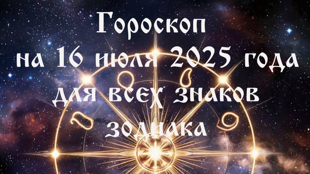Гороскоп на 16 июля 2025 года для всех знаков зодиака