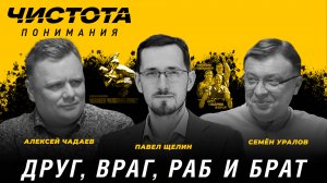 Чистота понимания: Друг, враг, раб и брат. Павел Щелин, Алексей Чадаев, Семён Уралов