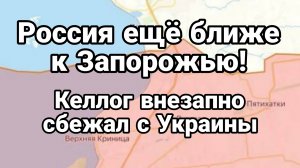 РОССИЯ ЕЩЁ БЛИЖЕ К ЗАПОРОЖЬЮ КЕЛЛОГ ВНЕЗАПНО СБЕЖАЛ С УКРАИНЫ