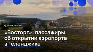 "Восторг": пассажиры об открытии аэропорта в Геленджике