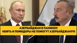 АЗЕРБАЙДЖАН В ПАНИКЕ!!! НЕФТЬ И ПОМИДОРЫ НЕ ПОМОГУТ АЗЕРБАЙДЖАНУ!!!