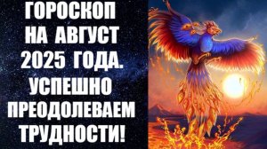 УСПЕШНО ПРЕОДОЛЕВАЕМ ТРУДНОСТИ! ГОРОСКОП НА АВГУСТ 2025 ГОДА