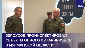 Белоусов проинспектировал объекты одного из гарнизонов в Мурманской области