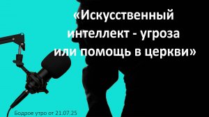 Бодрое утро 21.07.25 - «Искусственный интеллект - угроза или помощь в церкви»