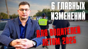 6 главных изменений для водителей летом 2025 года!
