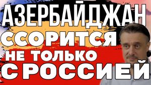 АЗЕРБАЙДЖАН ссорится НЕ ТОЛЬКО С РОССИЕЙ
