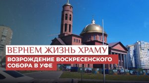 ВОЗРОЖДЕНИЕ ВОСКРЕСЕНСКОГО СОБОРА В УФЕ / ВЕРНЁМ ЖИЗНЬ ХРАМУ
