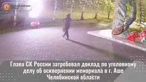 Глава СК России затребовал доклад по уголовному делу об осквернении мемориала в г. Аше