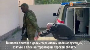 Вынесен приговор двоим украинским военнослужащим, взятым в плен на территории Курской области