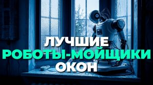 Рейтинг 2025: ТОП лучших роботов-мойщиков окон — забудьте про грязные окна навсегда! 🚀🧼