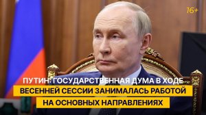 Путин: Государственная Дума в ходе весенней сессии занималась работой на основных направлениях