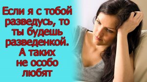 Если я с тобой разведусь, то ты будешь разведенкой. А таких не особо любят