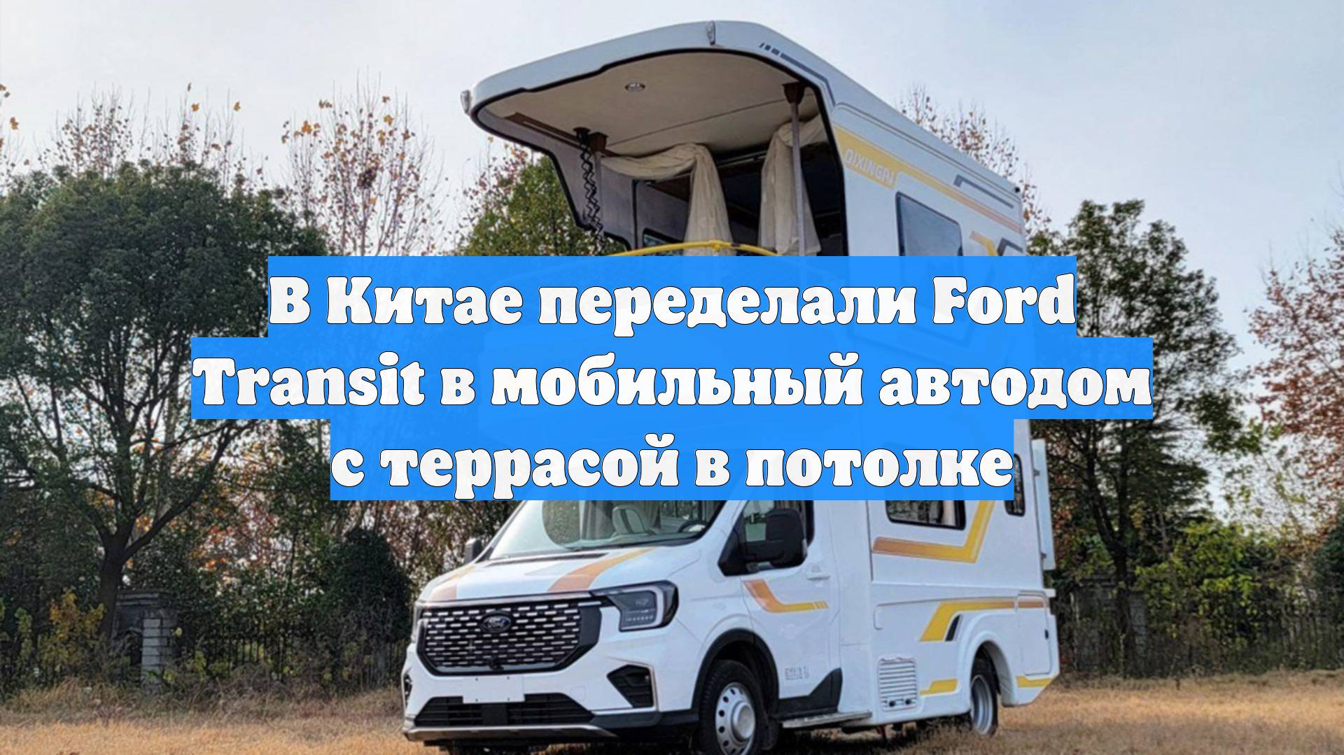 В Китае переделали Ford Transit в мобильный автодом с террасой в потолке