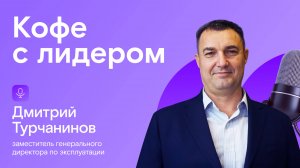 Кофе с лидером: Дмитрий Турчанинов, заместитель директора по эксплуатации