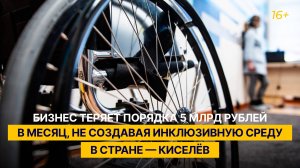 Бизнес теряет порядка 5 млрд рублей в месяц, не создавая инклюзивную среду в стране — Киселёв