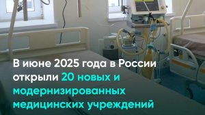 В июне 2025 года в России открыли 20 новых и модернизированных медицинских учреждений