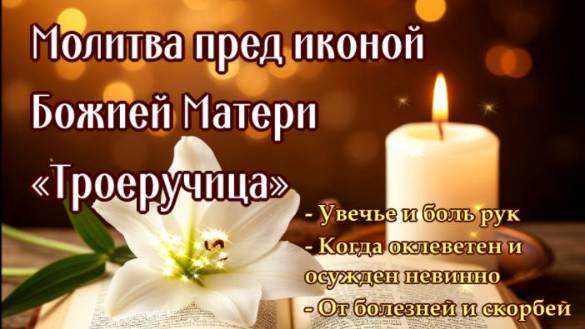 ОТ БОЛЕЗНЕЙ И СКОРБЕЙ, ПРИ УВЕЧЬЕ И БОЛЯХ В РУКАХ, НОГАХ, СУСТАВАХ, ЗРЕНИИ Божией Матери Троеручица