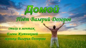 Домой Поёт Валерий Дозоров стихи и монтаж Елены Житниковой музыка Валерия Дозорова