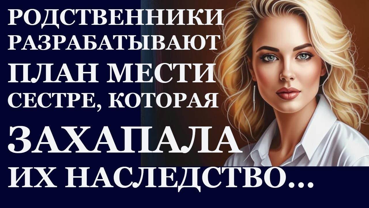 Истории из  жизни. Родственники разрабатывают план мести  сестре, которая захапала их Аудио рассказы