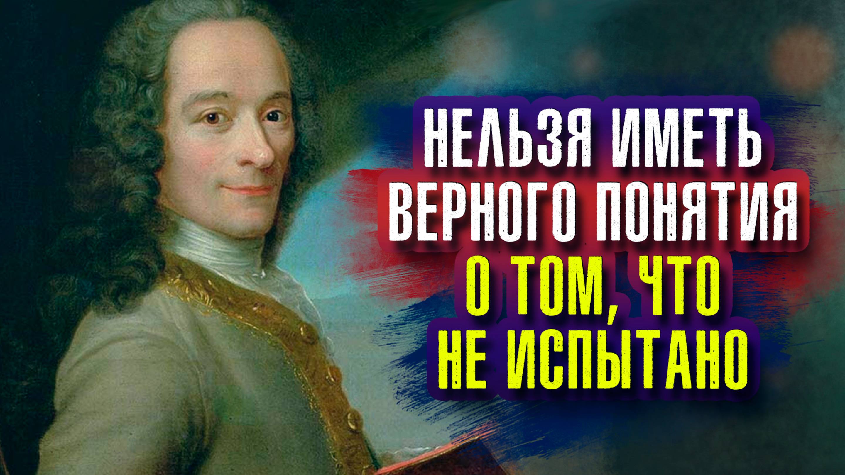 Вольтер. Нельзя иметь верного понятия о том, что не испытано.