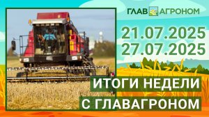 Итоги недели с ГлавАгроном. 21.07.2025 - 27.07.2025