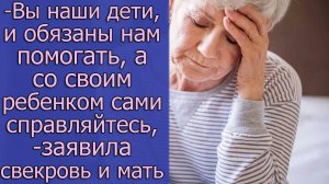 Вы наши дети, и обязаны нам помогать,а со своим ребенком сами справляйтесь, заявили  свекровь и мать