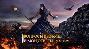 ВОПРОСЫ ВЕДЬМЕ…И МОИ ОТВЕТЫ…ЧАСТЬ 21…