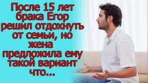После 15 лет брака Егор решил отдохнуть от семьи, но жена предложила ему такой вариант. что...