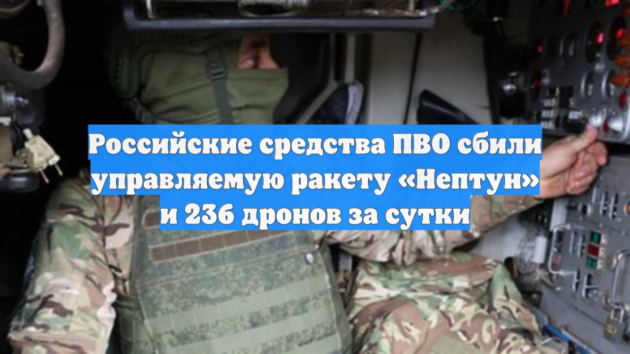 Российские средства ПВО сбили управляемую ракету «Нептун» и 236 дронов за сутки