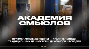 АКАДЕМИЯ СМЫСЛОВ: ЧАСТЬ 1 Православные женщины - хранительницы традиционных ценностей