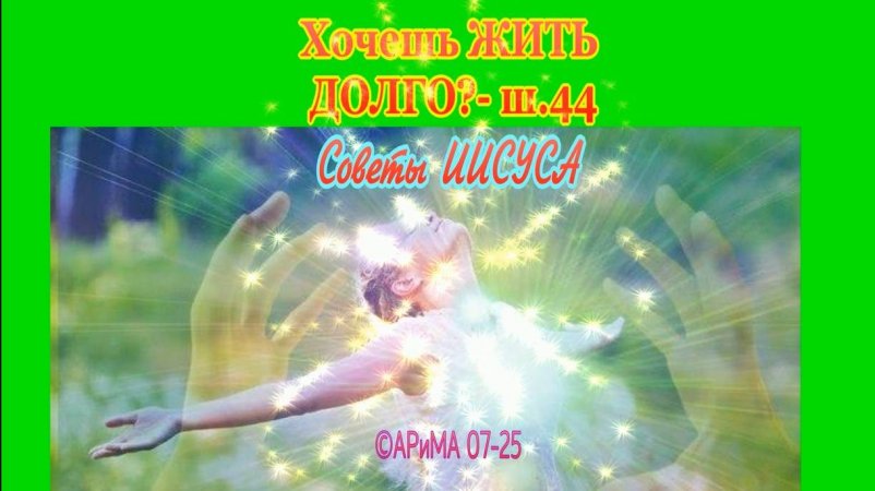 Ш44 ХОЧЕШЬ ЖИТЬ ДОЛГО - Советы ИИСУСА ©АРиМА 30-07-25