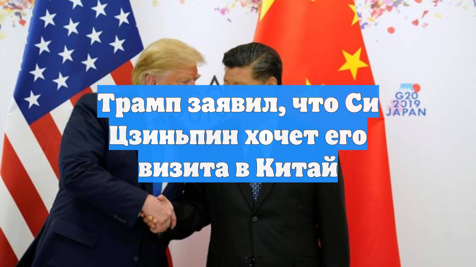 Трамп заявил, что Си Цзиньпин хочет его визита в Китай