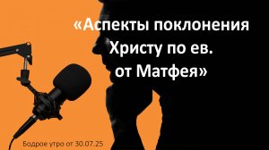 Бодрое утро 30.07.25 - «Аспекты поклонения Христу по ев. от Матфея»