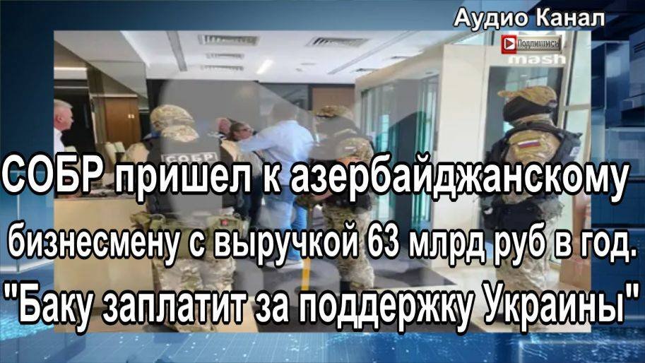 СОБР пришел к азербайджанскому бизнесмену с выручкой 63 млрд руб в год. Баку заплатит за поддержку У