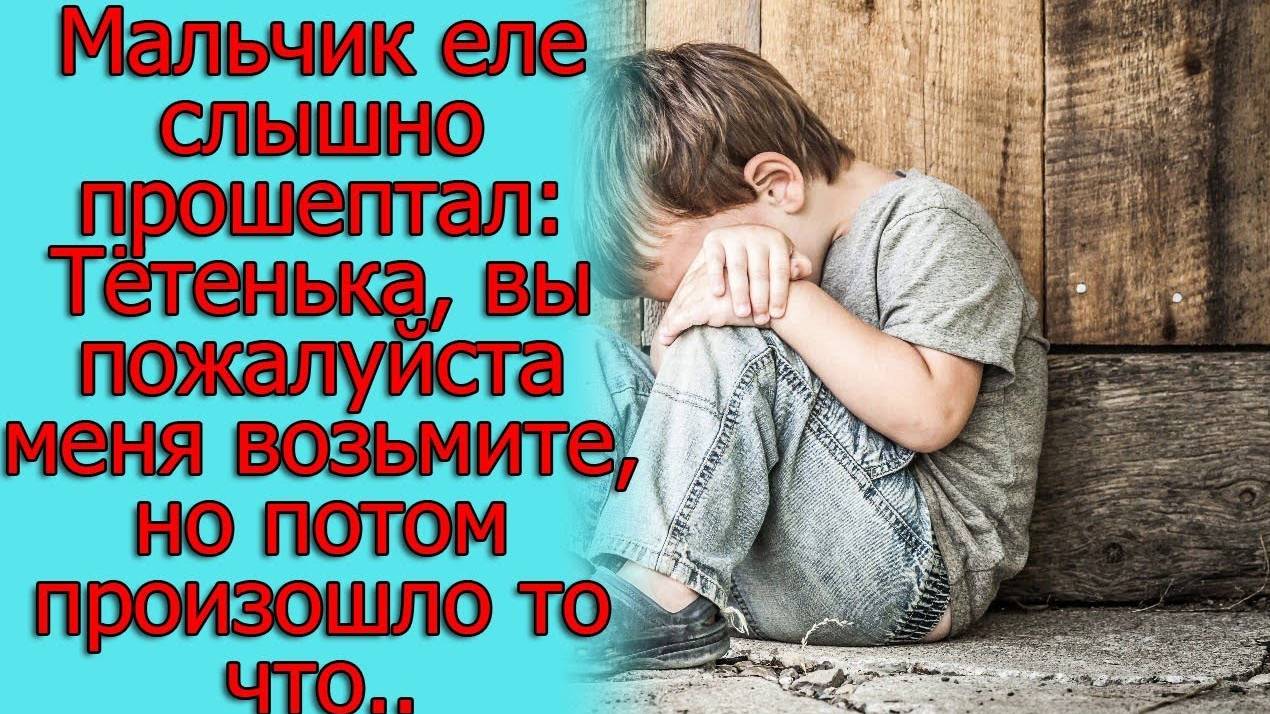 Мальчик еле слышно прошептал_ Тётенька, вы пожалуйста меня возьмите, но потом произошло то, что...