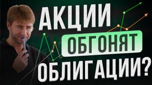 АКЦИИ обгонят ОБЛИГАЦИИ ?