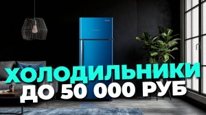 🥶 Холодильники до 50 000 ₽: рейтинг лучших моделей с отличным соотношением цены и качества!