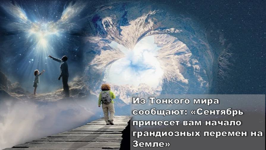 Из Тонкого мира сообщают: «Сентябрь принесет вам начало грандиозных перемен на Земле».