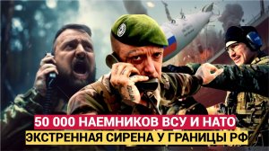 ЭКСТРЕННАЯ СИРЕНА на границе РФ! 50 000 наёмников ВСУ и НАТО! Это коснется каждого!