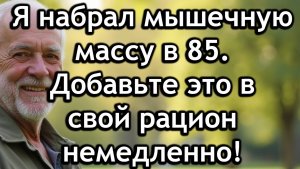 Как я набрал мышечную массу в 85 лет — 7 продуктов для силы и здоровья после 60