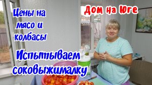 Дом на Юге. Испытываем соковыжималку. Купили мясо. Цены.