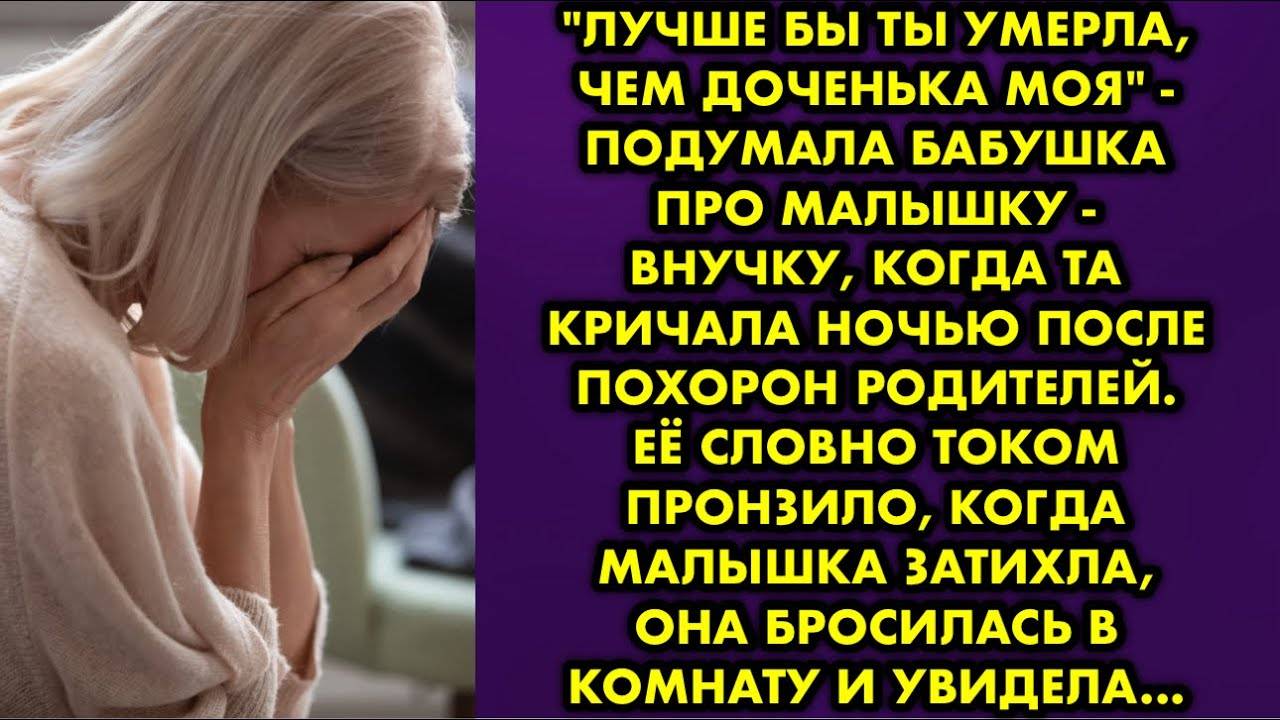 -Лучше бы ты умерла, чем доченька моя, - подумала бабушка про малышку-внучку, когда та кричала...