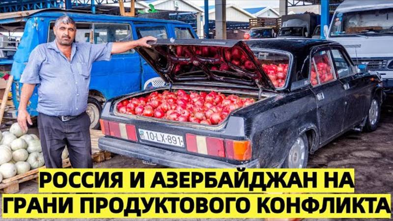 Развод по-аграрному: Россия и Азербайджан на грани продуктового конфликта