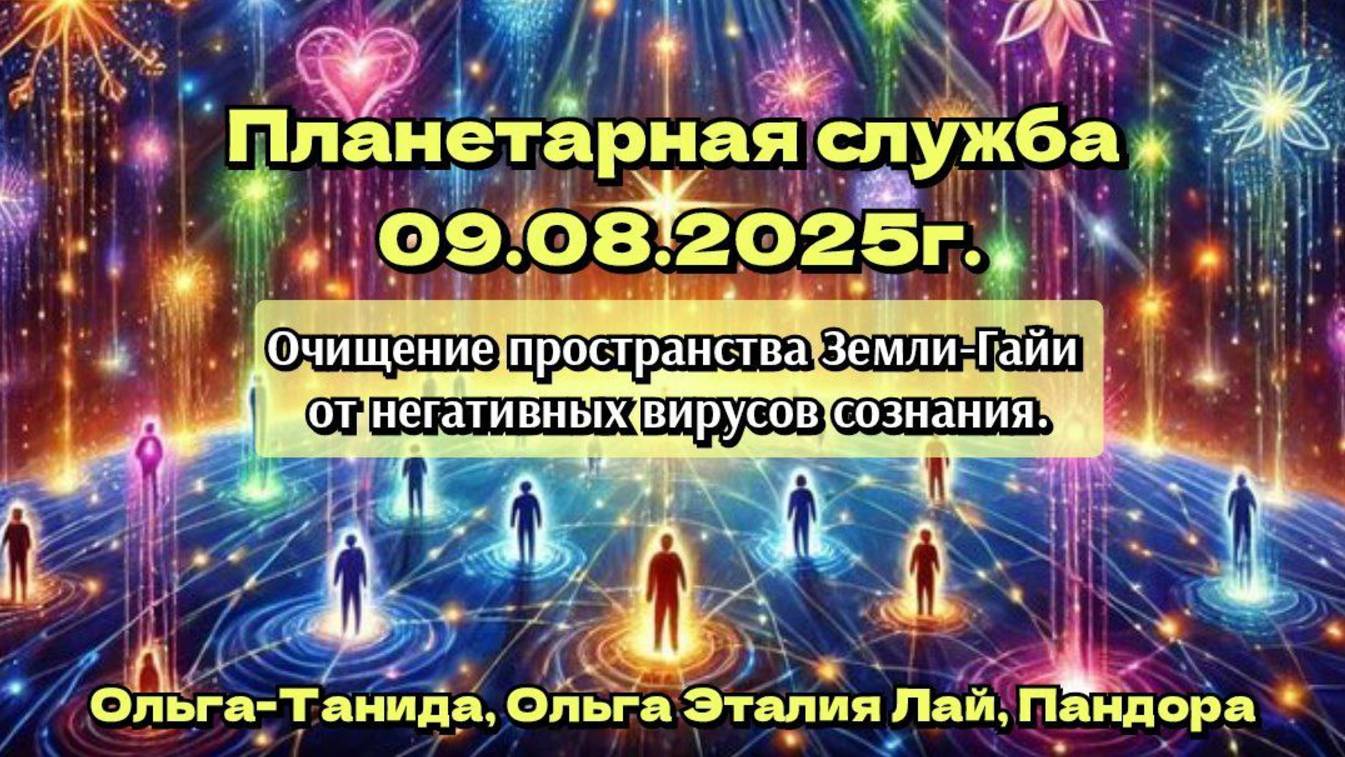 Планетарная служба 09.08.25.Очищение пространства Земли-Гайи от негативных вирусов сознания.
