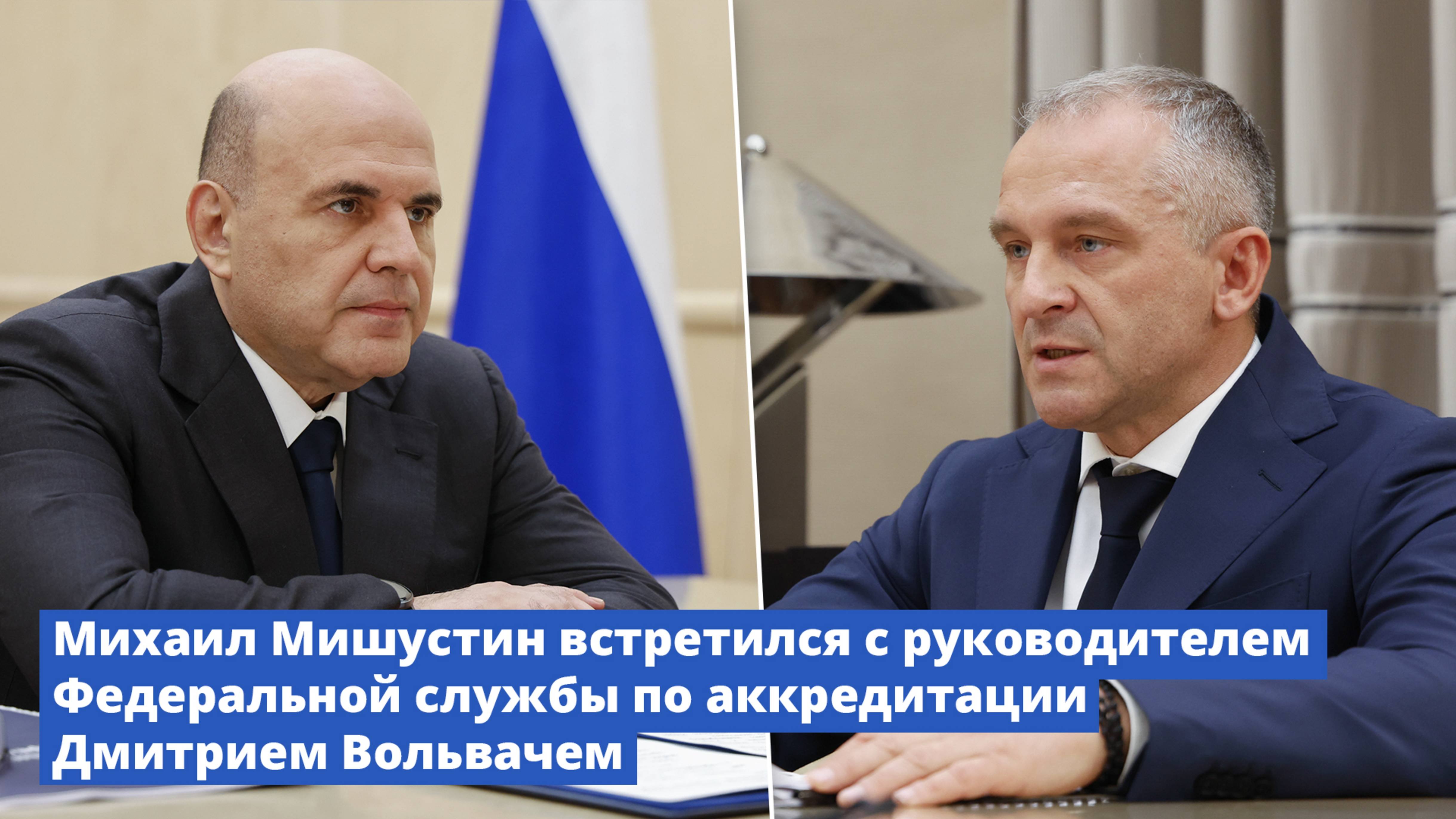 Михаил Мишустин встретился с руководителем Росаккредитации Дмитрием Вольвачем
