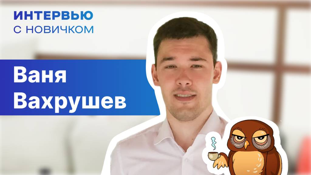 Интервью с новичком. Ваня Вахрушев