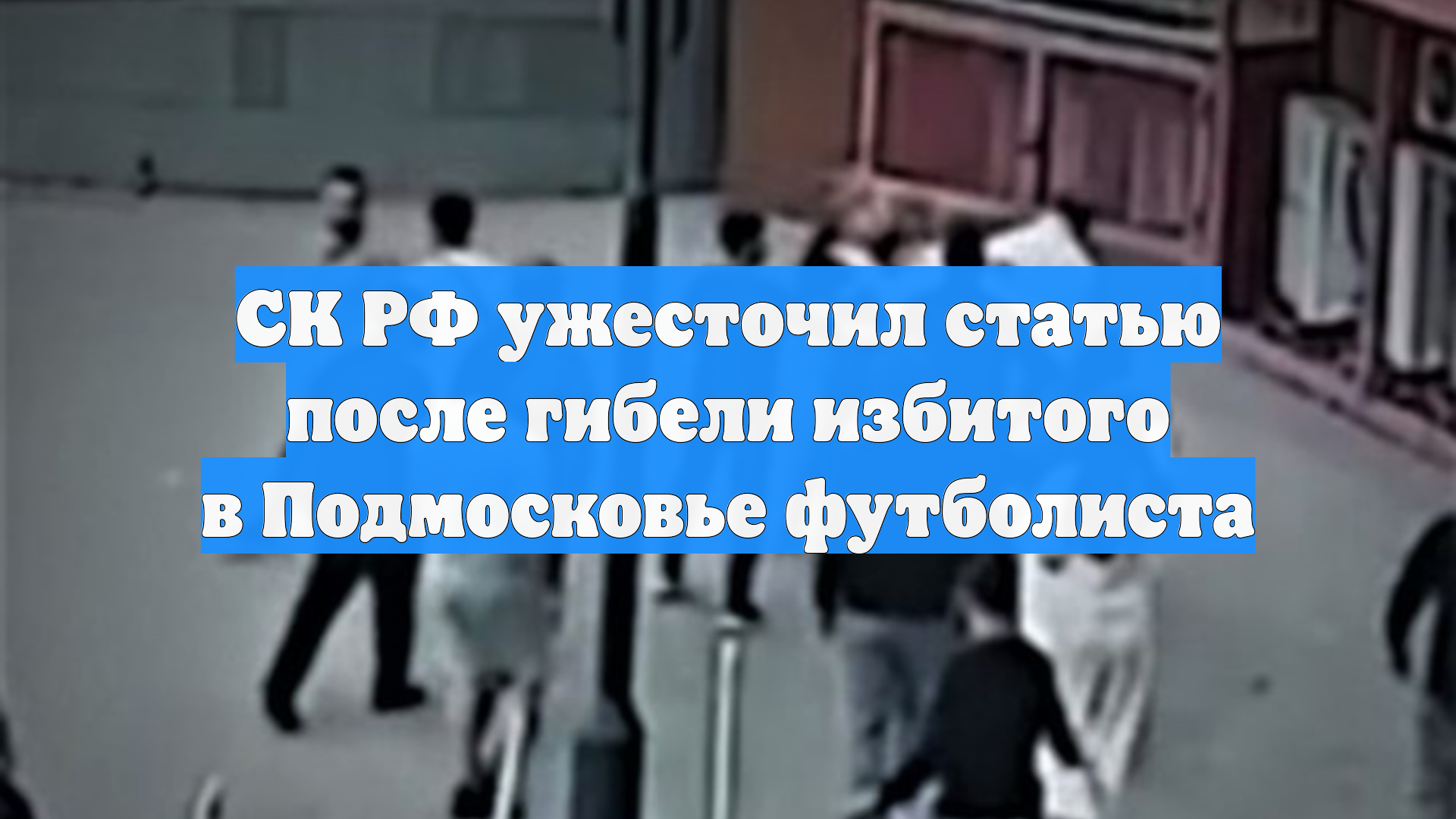 СК РФ ужесточил статью после гибели избитого в Подмосковье футболиста