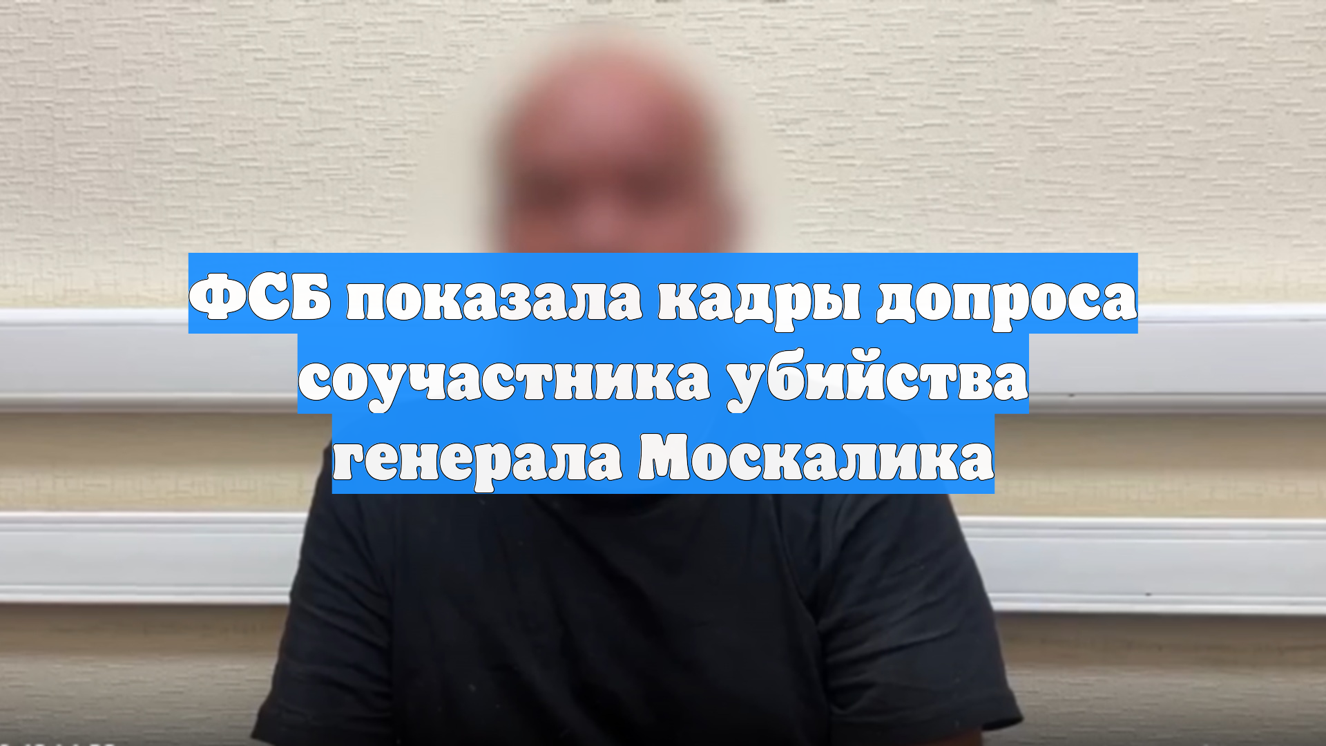 ФСБ показала кадры допроса соучастника убийства генерала Москалика