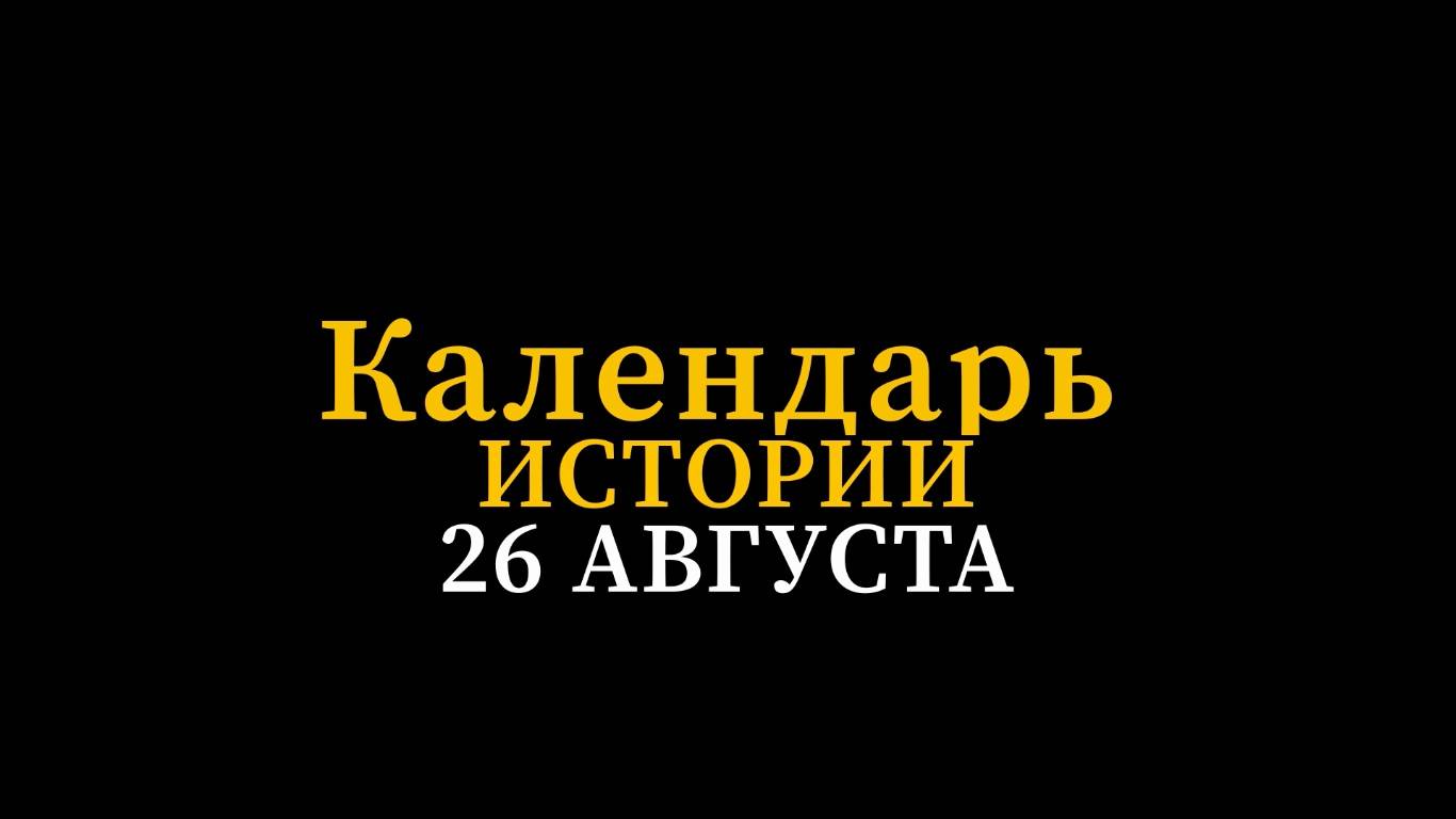 КАЛЕНДАРЬ ИСТОРИИ 26 АВГУСТА