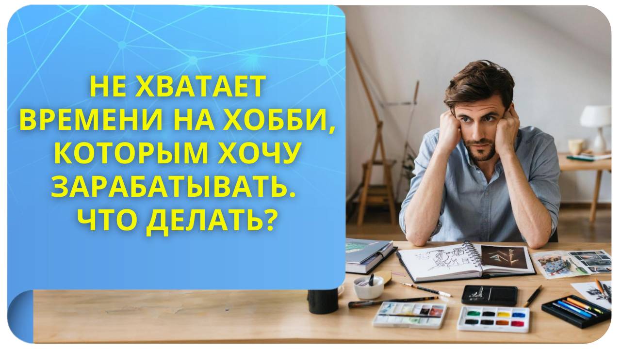 Не хватает времени на хобби, которым хочу зарабатывать. Что делать?